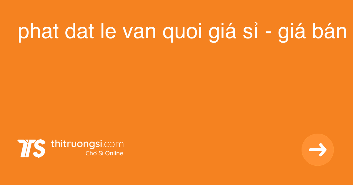 "phat dat le van quoi" giá sỉ, bán buôn Tháng 04, 2026 - Thị Trường Sỉ